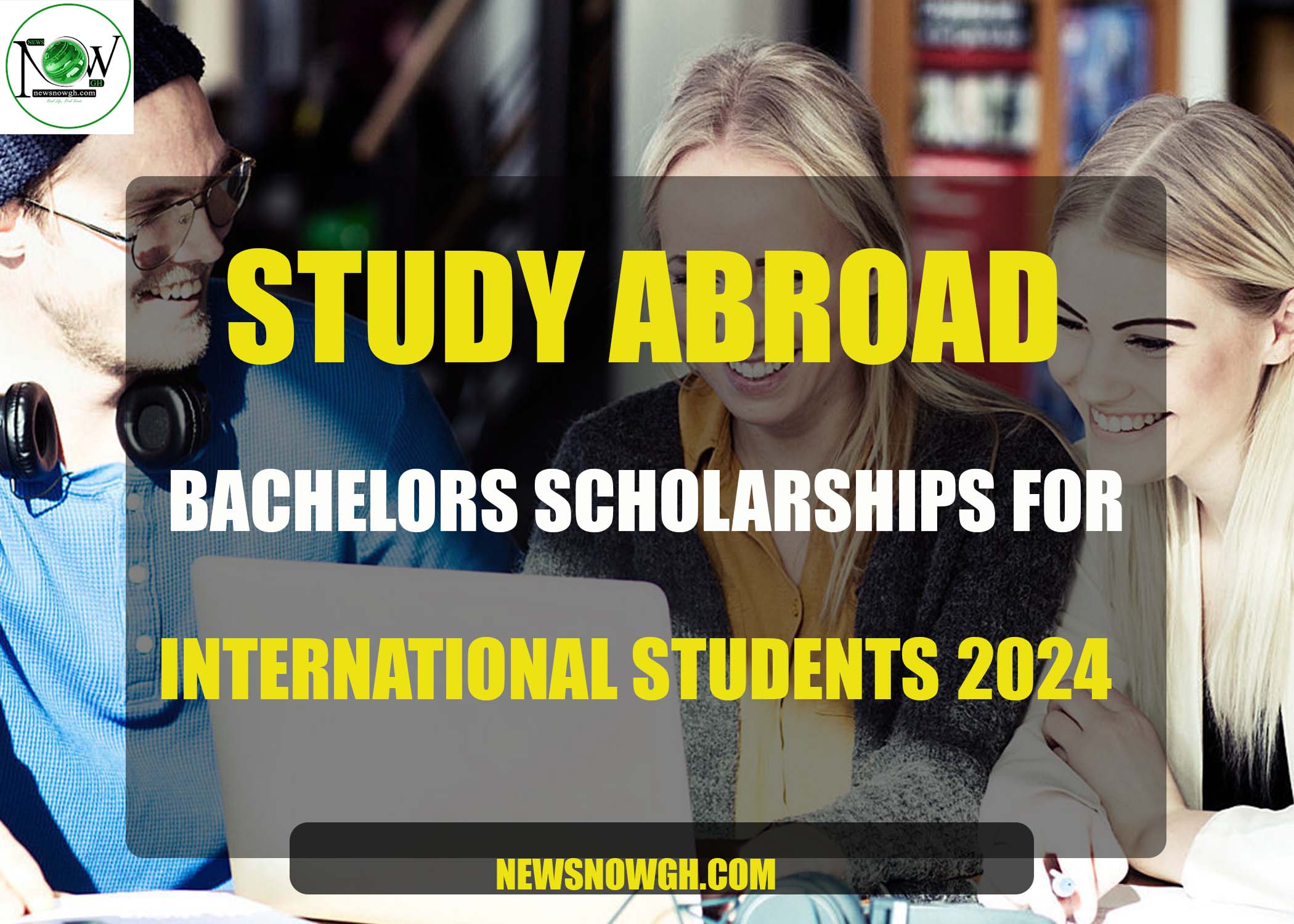 Study Abroad: Bachelors Scholarships for International Students 2024 - NewsNowGh